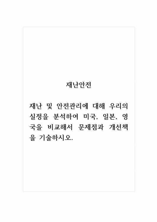 재난안전_재난 및 안전관리에 대해 우리의 실정을 분석하여 미국, 일본, 영국을 비교해서 문제점과 개선책을 기술하시오.