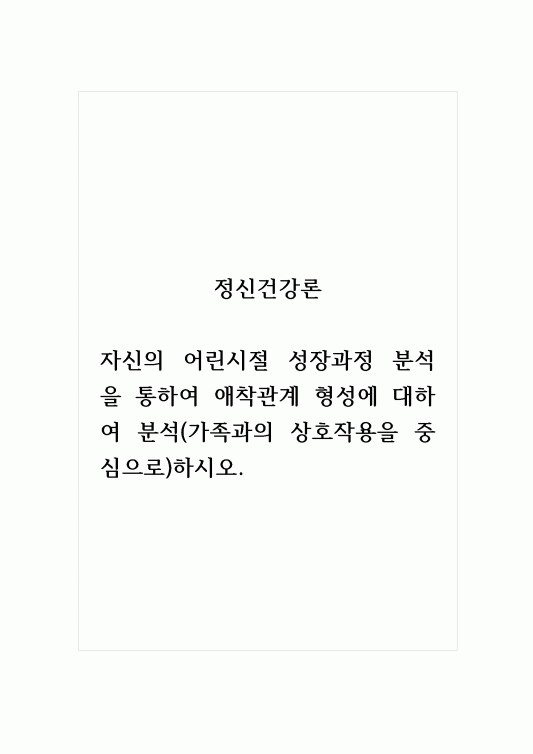 정신건강론_자신의 어린시절 성장과정 분석을 통하여 애착관계 형성에 대하여 분석(가족과의 상호작용을 중심으로)하시오.
