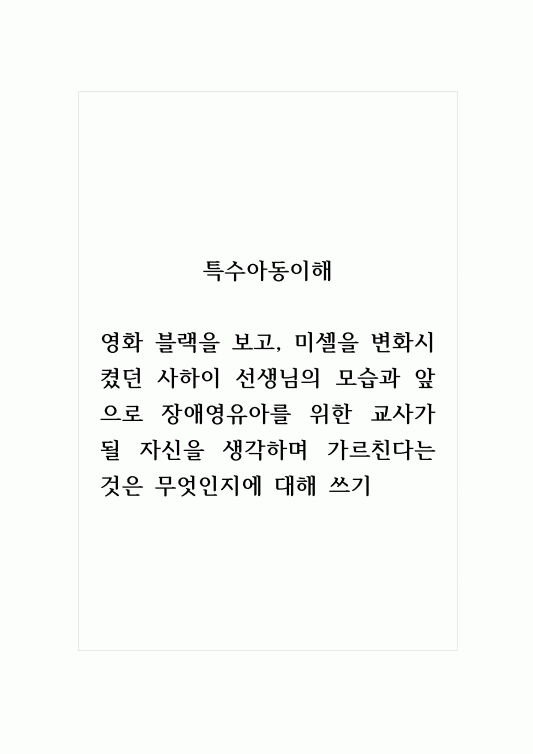 특수아동이해_영화 블랙을 보고, 미셀을 변화시켰던 사하이 선생님의 모습과 앞으로 장애영유아를 위한 교사가 될 자신을 생각하며 가르친다는 것은 무엇인지에 대해 쓰기