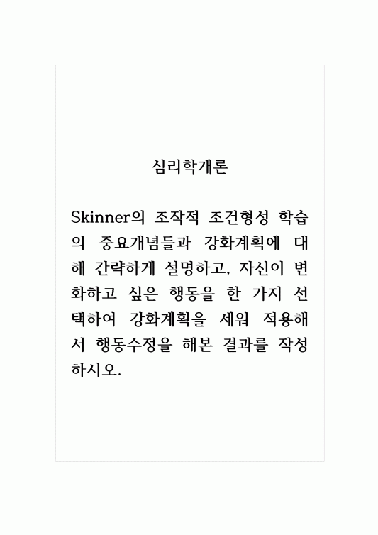 심리학개론_Skinner의 조작적 조건형성 학습의 중요개념들과 강화계획에 대해 간략하게 설명하고, 자신이 변화하고 싶은 행동을 한 가지 선택하여 강화계획을 세워 적용해서 행동수정을 해본 결과를 작성하시오.
