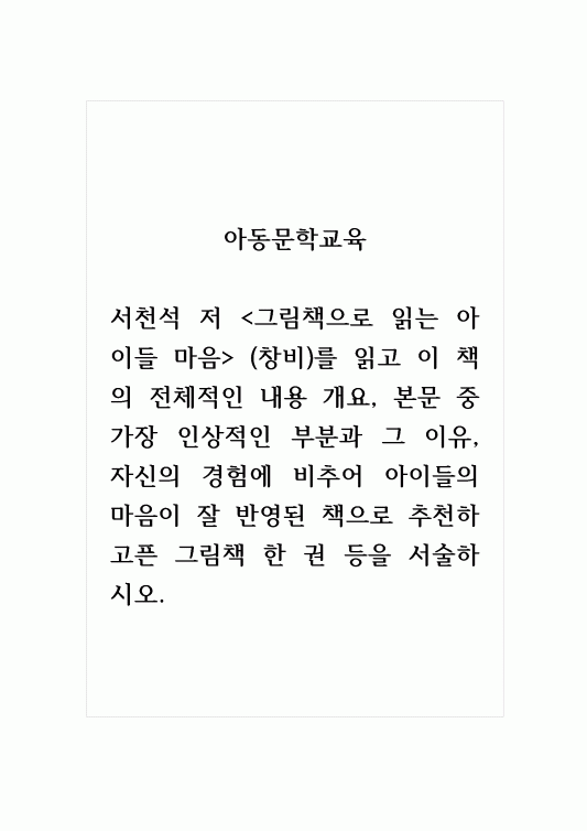 아동문학교육_서천석 저_그림책으로 읽는 아이들 마음(창비)를 읽고 이 책의 전체적인 내용 개요, 본문 중 가장 인상적인 부분과 그 이유, 자신의 경험에 비추어 아이들의 마음이 잘 반영된 책으로 추천하고픈 그림책 한 권 등을 서술하시오.