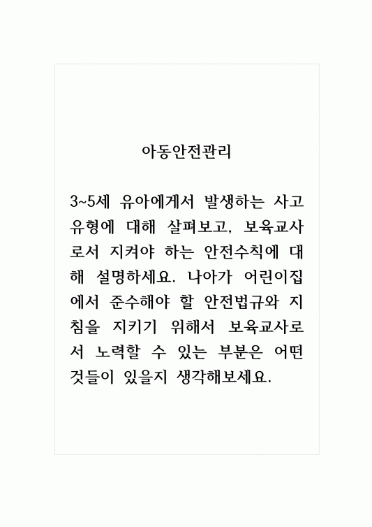 아동안전관리_3~5세 유아에게서 발생하는 사고 유형에 대해 살펴보고, 보육교사로서 지켜야 하는 안전수칙에 대해 설명하세요. 나아가 어린이집에서 준수해야 할 안전법규와 지침을 지키기 위해서 보육교사로서 노력할 수 있는 부분은 어떤 것들이 있을지 생각해보세요.