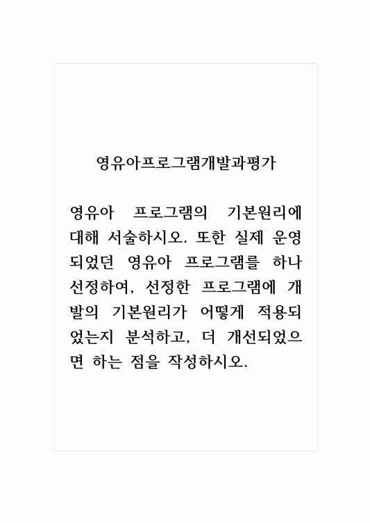 영유아프로그램개발과평가_영유아 프로그램의 기본원리에 대해 서술하시오. 또한 실제 운영되었던 영유아 프로그램를 하나 선정하여, 선정한 프로그램에 개발의 기본원리가 어떻게 적용되었는지 분석하고, 더 개선되었으면 하는 점을 작성하시오.