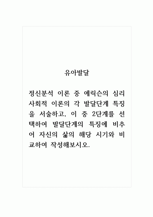 유아발달_정신분석 이론 중 에릭슨의 심리사회적 이론의 각 발달단계 특징을 서술하고, 이 중 2단계를 선택하여 발달단계의 특징에 비추어 자신의 삶의 해당시기와 비교하여 작성해보시오.