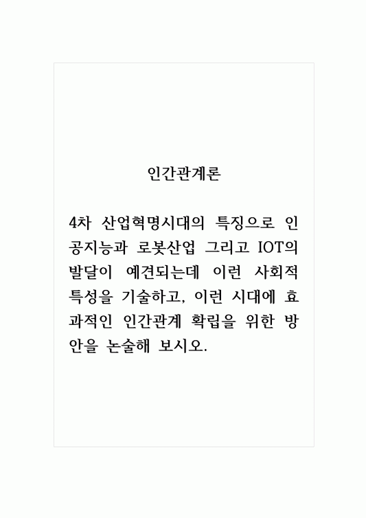 인간관계론_4차 산업혁명시대의 특징으로 인공지능과 로봇산업 그리고 IOT의 발달이 예견되는데 이런 사회적 특성을 기술하고, 이런 시대에 효과적인 인간관계 확립을 위한 방안을 논술해 보시오.