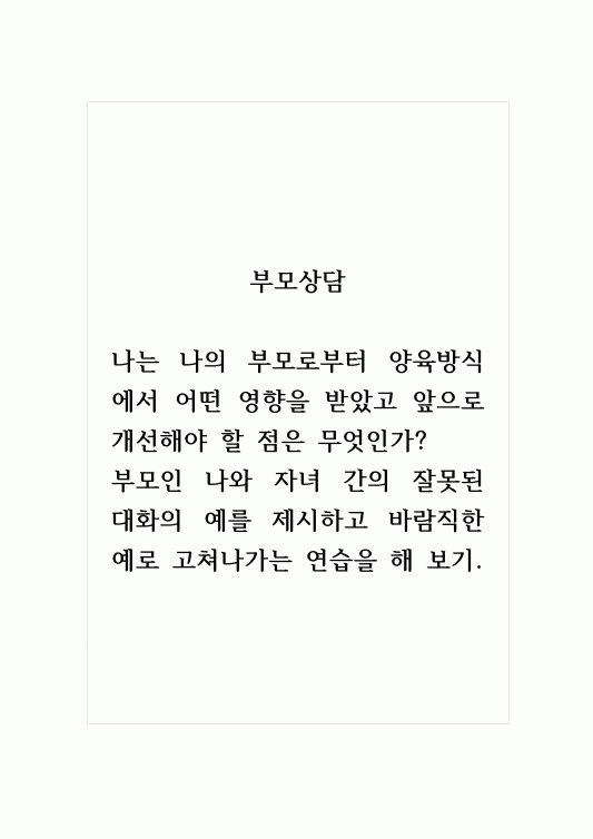 부모상담_나는 나의 부모로부터 양육방식에서 어떤 영향을 받았고 앞으로 개선해야 할 점은 무엇인가. 부모인 나와 자녀 간의 잘못된 대화의 예를 제시하고 바람직한 예로 고쳐나가는 연습을 해 보기