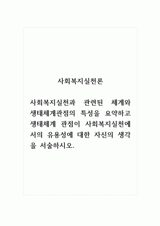사회복지실천론_사회복지실천과 관련된 체계와 생태체계관점의 특성을 요약하고 생태체계 관점이 사회복지실천에서의 유용성에 대한 자신의 생각을 서술하시오.