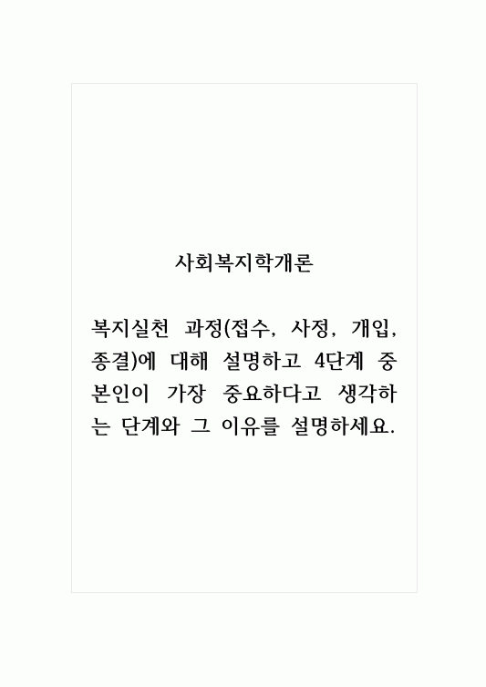 사회복지학개론_복지실천 과정(접수, 사정, 개입, 종결)에 대해 설명하고 4단계중 본인이 가장 중요하다고 생각하는 단계와 그 이유를 설명하세요.