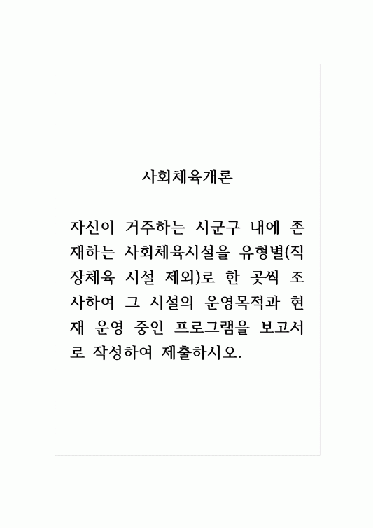 사회체육개론_자신의 거주하는 시군구 내에 존재하는 사회체육시설을 유형별(직장체육 시설 제외)로 한 곳씩 조사하여 그 시설의 운영목적과 현재 운영 중인 프로그램을 보고서로 작성하여 제출하시오.