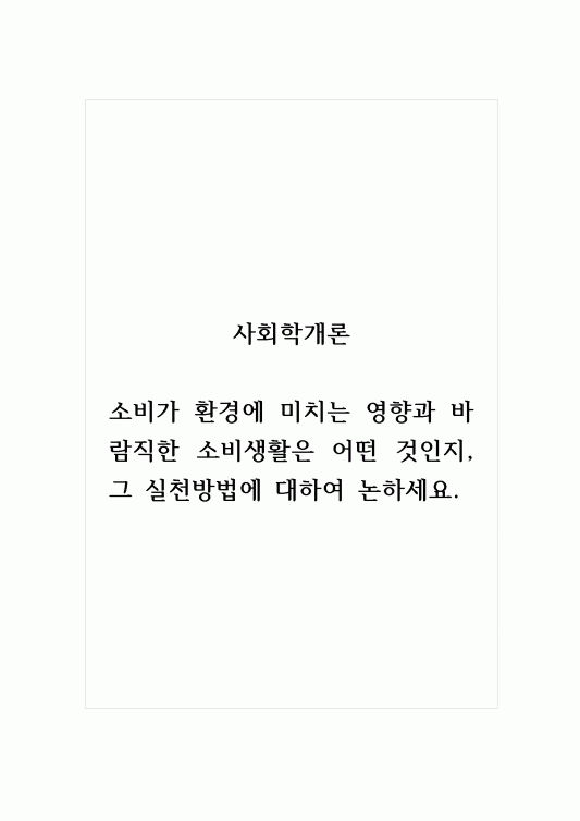 사회학개론_소비가 환경에 미치는 영향과 바람직한 소비생활은 어떤 것인지, 그 실천방법에 대하여 논하세요. (8)