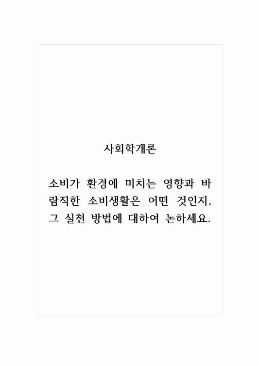 사회학개론_소비가 환경에 미치는 영향과 바람직한 소비생활은 어떤 것인지, 그 실천방법에 대하여 논하세요. (9)