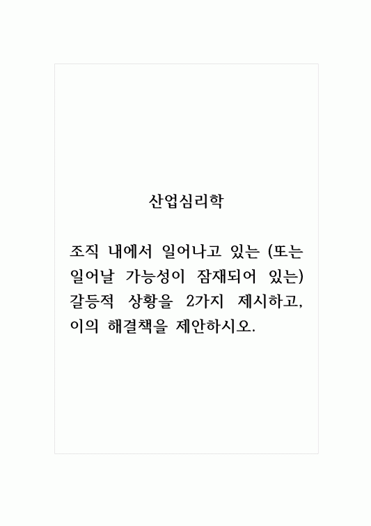 산업심리학_조직 내에서 일어나고 있는 (또는 일어날 가능성이 잠재되어 있는) 갈등적 상황을 2가지 제시하고, 이의 해결책을 제안하시오.
