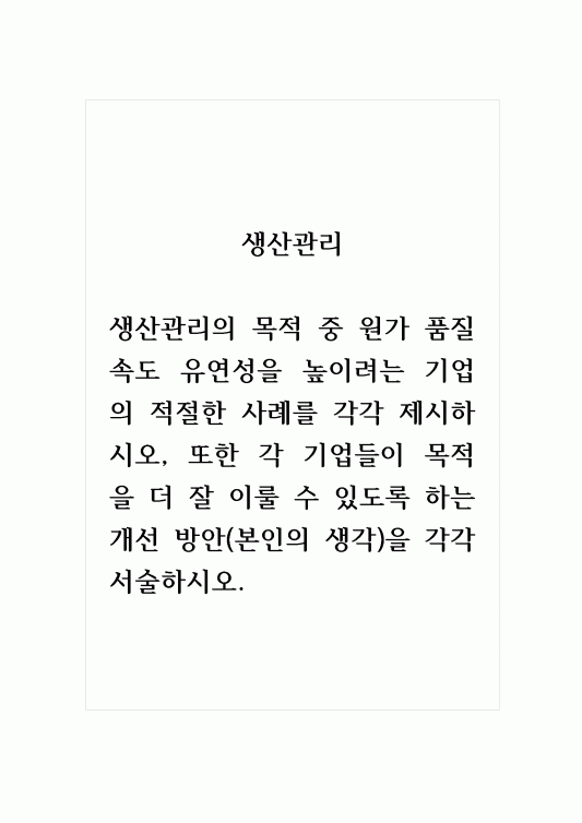 생산관리_생산관리의 목적 중 원가 품질 속도 유연성을 높이려는 기업의 적절한 사례를 각각 제시하시오, 또한 각 기업들이 목적을 더 잘 이룰 수 있도록 하는 개선 방안(본인의 생각)을 각각 서술하시오.