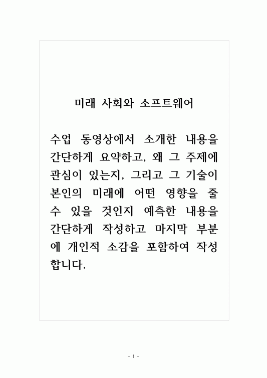 미래사회와소프트웨어_수업 동영상에서 소개한 내용을 간단하게 요약하고, 왜 그 주제에 관심이 있는지, 그리고 그 기술이 본인의 미래에 어떤 영향을 줄 수 있을 것인지 예측한 내용을 간단하게 작성하고 마지막 부분에 개인적 소감을 포함하여 작성합니다.