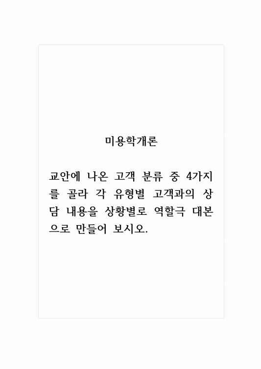 미용학개론_교안에 나온 고객 분류 중 4가지를 골라 각 유형별 고객과의 상담 내용을 상황별로 역할극 대본으로 만들어 보시오.