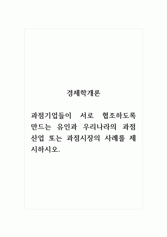 경제학개론_과점기업들이 서로 협조하도록 만드는 유인과 우리나라의 과점산업 또는 과점시장의 사례를 제시하시오.