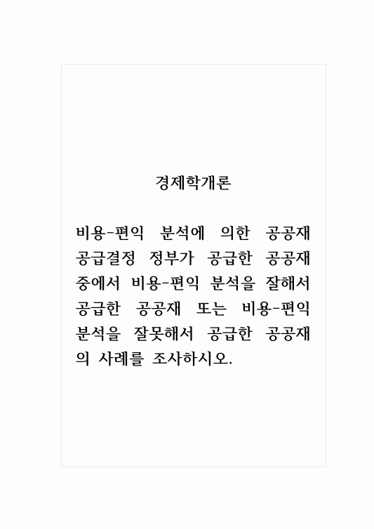 경제학개론_비용-정부가 공급한 공공재 중에서 비용-편익 분석을 잘해서 공급한 공공재 또는 비용-편익 분석을 잘못해서 공급한 공공재의 사례를 조사하시오.