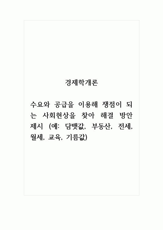 경제학개론_수요와 공급을 이용해 쟁점이 되는 사회현상을 찾아 해결 방안 제시(예 담뱃값, 부동산, 전세, 월세, 교육, 기름값)