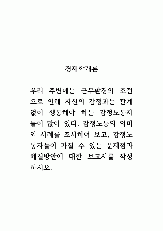 경제학개론_우리 주변에는 근무환경의 조건으로 인해 자신의 감정과는 관계없이 행동해야 하는 감정노동자들이 많이 있다. 감정노동의 의미와 사례를 조사하여 보고, 감정노동자들이 가질 수 있는 문제점과 해결방안에 대한 보고서를 작성하시오.