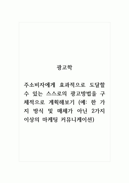 광고학_주소비자에게 효과적으로 도달할 수 있는 스스로의 광고방법을 구체적으로 계획해보기 (예를 들어, 한 가지 방식 및 매체가 아닌 2가지 이상의 마케팅 커뮤니케이션)