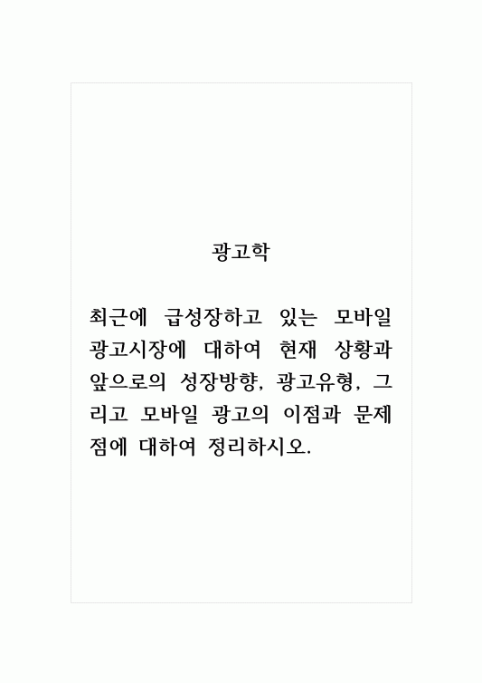 광고학_최근에 급성장하고 있는 모바일 광고시장에 대하여 현재 상황과 앞으로의 성장방향, 광고유형, 그리고 모바일 광고의 이점과 문제점에 대하여 정리하시오. (2)