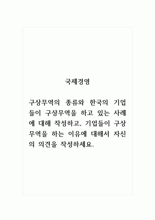국제경영_구상무역의 종류와 한국의 기업들이 구상무역을 하고 있는 사례에 대해 작성하고, 기업들이 구상무역을 하는 이유에 대해서 자신의 의견을 작성하세요. (3)