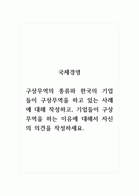 국제경영_구상무역의 종류와 한국의 기업들이 구상무역을 하고 있는 사례에 대해 작성하고, 기업들이 구상무역을 하는 이유에 대해서 자신의 의견을 작성하세요.
