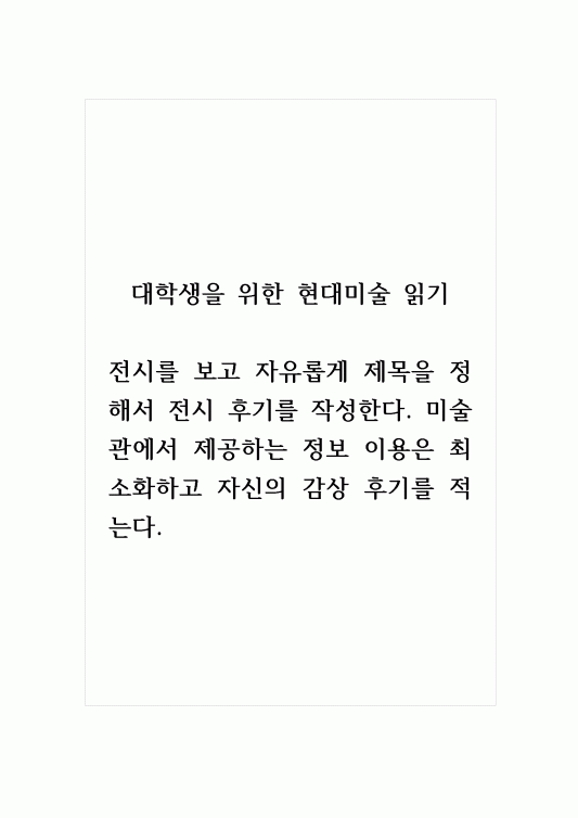 대학생을위한현대미술읽기_전시를 보고 자유롭게 제목을 정해서 전시 후기를 작성한다. 미술관에서 제공하는 정보 이용은 최소화하고 자신의 감상후기를 적는다.