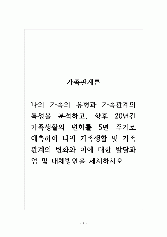 가족관계론_나의 가족의 유형과 가족관계의 특성을 분석하고, 향후 20년간 가족생활의 변화를 5년 주기로 예측하여 나의 가족생활 및 가족관계의 변화와 이에 대한 발달과업 및 대체방안을 제시하시오.