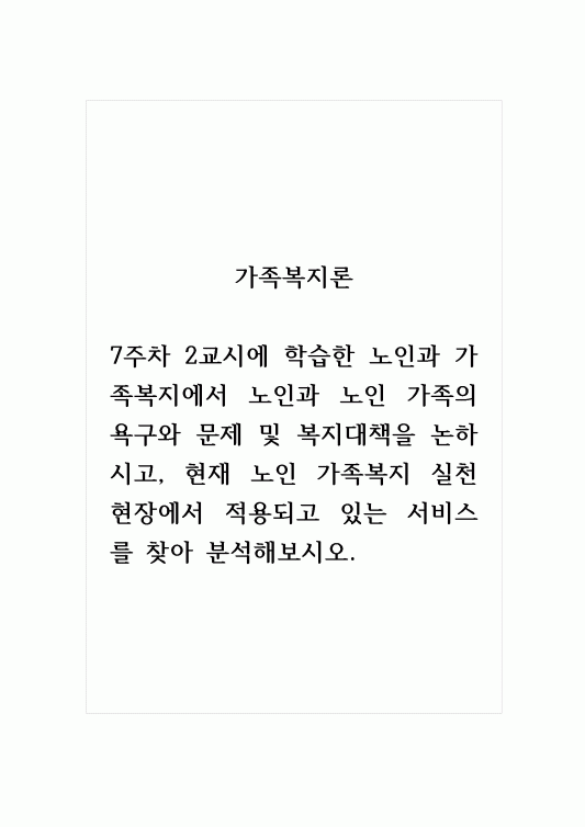 가족복지론_7주차 2교시에 학습한 노인과 가족복지에서 노인과 노인 가족의 욕구와 문제 및 복지대책을 논하시고, 현재 노인 가족복지 실천현장에서 적용되고 있는 서비스를 찾아 분석해보시오.