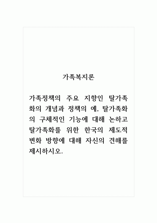 가족복지론_가족정책의 주요 지향인 탈가족화의 개념과 정책의 예, 탈가족화의 구체적인 기능에 대해 논하고 탈가족화를 위한 한국의 제도적 변화 방향에 대해 자신의 견해를 제시하시오.