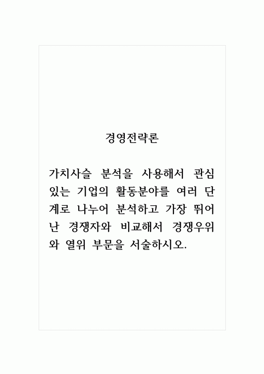 경영전략론_가치사슬 분석을 사용해서 관심 있는 기업의 활동분야를 여러 단계로 나누어 분석하고 가장 뛰어난 경쟁자와 비교해서 경쟁우위와 열위 부문을 서술하시오. (3)