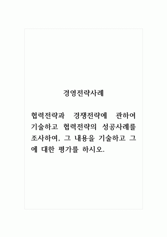 경영전략사례_협력전략과 경쟁전략에 관하여 기술하고 협력전략의 성공사례를 조사하여, 그 내용을 기술하고 그에 대한 평가를 하시오.