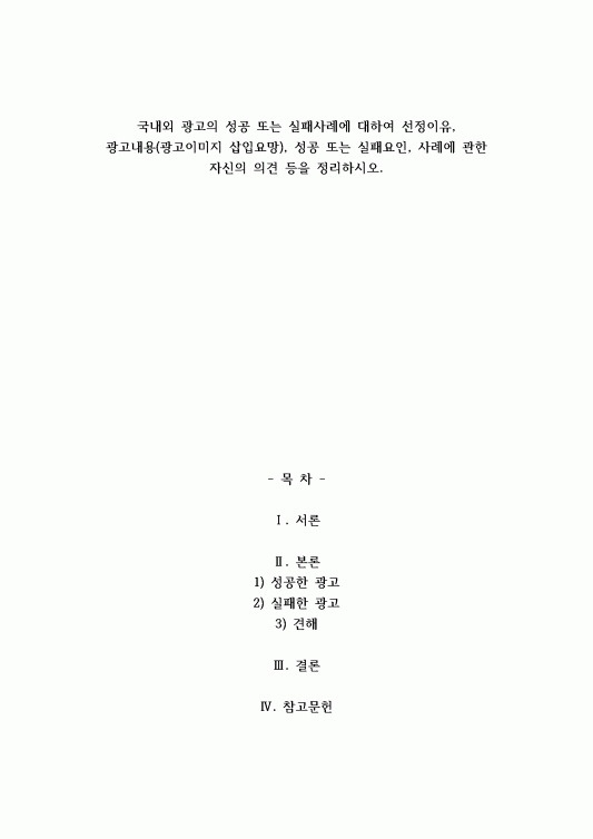 국내외 광고의 성공 또는 실패사례에 대하여 선정이유, 광고내용(광고이미지 삽입요망), 성공 또는 실패요인, 사례에 관한 자신의 의견 등을 정리하시오