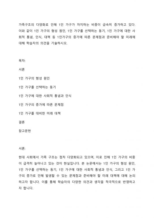 가족구조의 다양화로 인해 1인 가구가 차지하는 비중이 급속히 증가하고 있다. 이와 같이 1인 가구의 형성 원인, 1인 가구를 선택하는 동기, 1인 가구에 대한 사회적 통념, 인식, 대책 등 1인가구의 증가에 따른 문제점과 준비해야 할 미래에 대해 학습자의 의견을 기술하시오.
