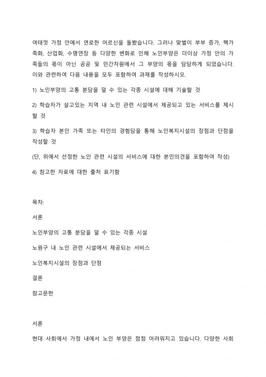 여태껏 가정 안에서 연로한 어르신을 돌봤습니다. 그러나 맞벌이 부부 증가, 핵가족화, 산업화, 수명연장 등 다양한 변화로 인해 노인부양은 더이상 가정 안의 가족들의 몫이 아닌 공공 및 민간차원에서 그 부양의 몫을 담담하게 되었습니다. 이와 관련하여 다음 내용을 모두 포함하여 과제를 작성하시오.