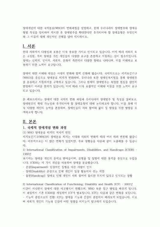 장애개념에 대한 국제분류(WHO)의 변화과정을 설명하고, 현재 우리나라의 장애범주와 장애유형별 특성을 정리하여 제시한 후 장애범주를 확대한다면 추가되어야 할 장애유형은 무엇인지와 그 이유에 대해 개인적인 견해를 담아 제시하시오