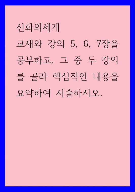신화 ) 교재와 강의 5, 6, 7장을 공부하고, 그 중 두 강의를 골라 핵심적인 내용을 요약하여 서술하시오