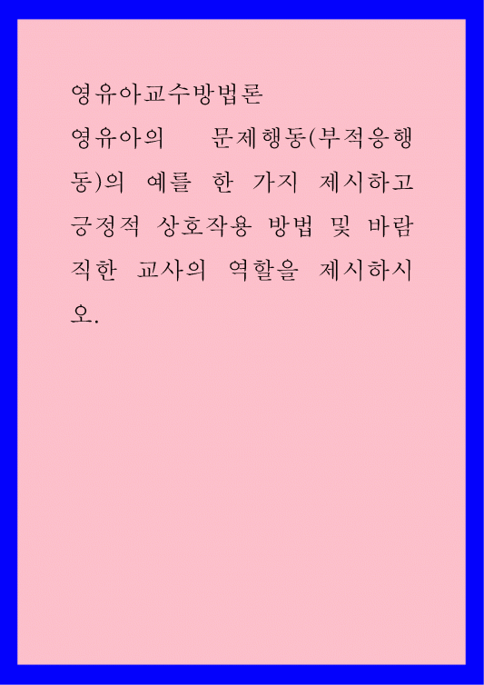 영유아교수방법론 ) 영유아의 문제행동(부적응행동)의 예를 한 가지 제시하고 긍정적 상호작용 방법 및 바람직한 교사의 역할을 제시하시오