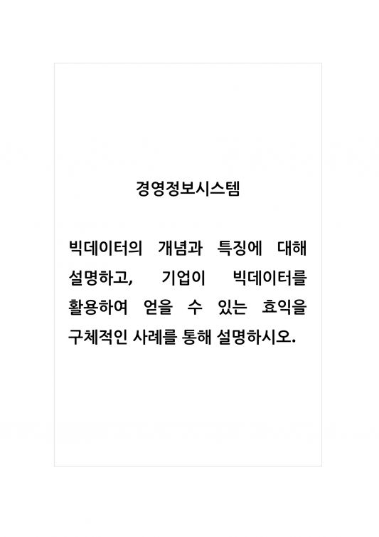 경영정보시스템_빅데이터의 개념과 특징에 대해 설명하고, 기업이 빅데이터를 활용하여 얻을 수 있는 효익을 구체적인 사례를 통해 설명하시오