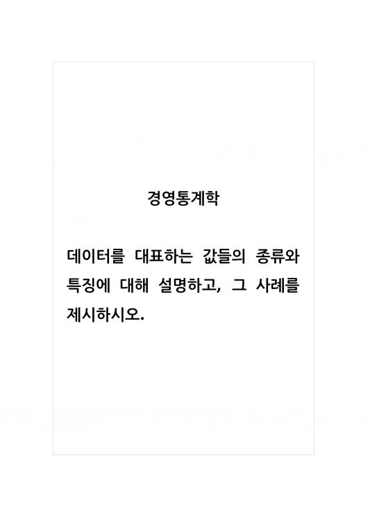 경영통계학_데이터를 대표하는 값들의 종류와 특징에 대해 설명하고, 그 사례를 제시하시오