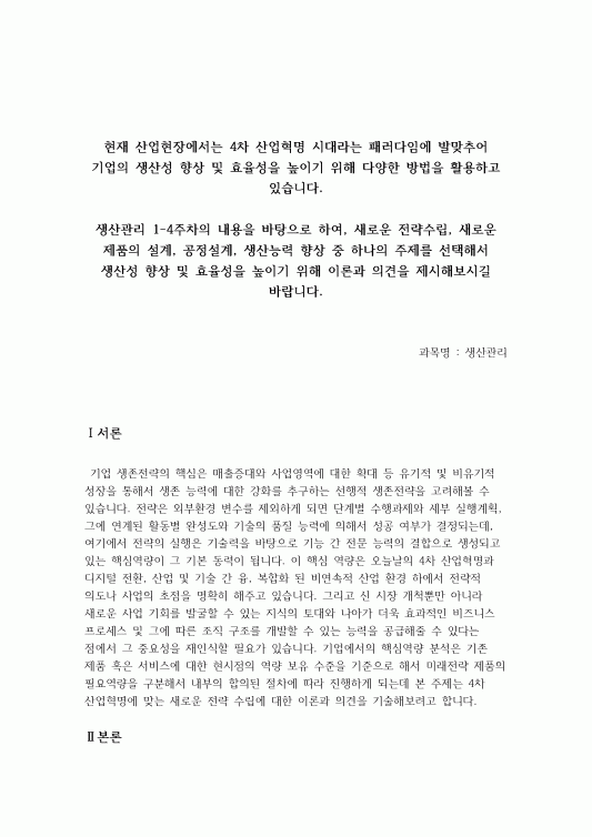 현재 산업현장에서는 4차 산업혁명 시대라는 패러다임에 발맞추어 기업의 생산성 향상 및 효율성을 높이기 위해 다양한 방법을 활용하고 있습니다. 생산관리 1-4주차의 내용을 바탕으로 하여, 새로운 전략수립, 새로운 제품의 설계, 공정설계, 생산능력 향상 중 하나의 주제를 선택해서 생산성 향상 및 효율성을 높이기 위해 이론과 의견을 제시해보시길 바랍니다.
