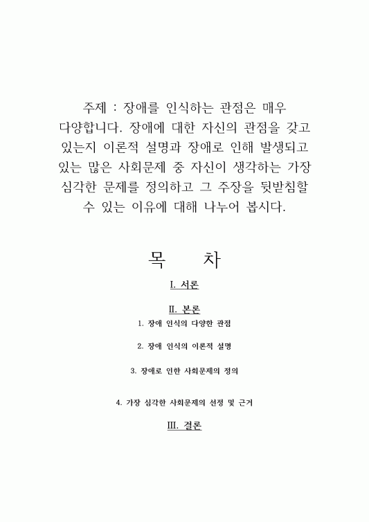 장애를 인식하는 관점은 매우 다양합니다. 장애에 대한 자신의 관점을 갖고 있는지 이론적 설명과 장애로 인해 발생되고 있는 많은 사회문제 중 자신이 생각하는 가장 심각한 문제를 정의하고 그 주장을 뒷받침할 수 있는 이유에 대해 나누어 봅시다.