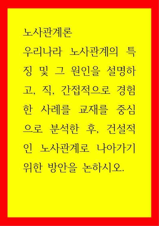 노사 관계론 우리나라 노사관계 특징 및 그 원인 설명, 직, 간접적으로 경험한 사례를 교재 중심으로 분석한 후, 건설적인 노사관계로 나아가기 위한 방안 gf6fr