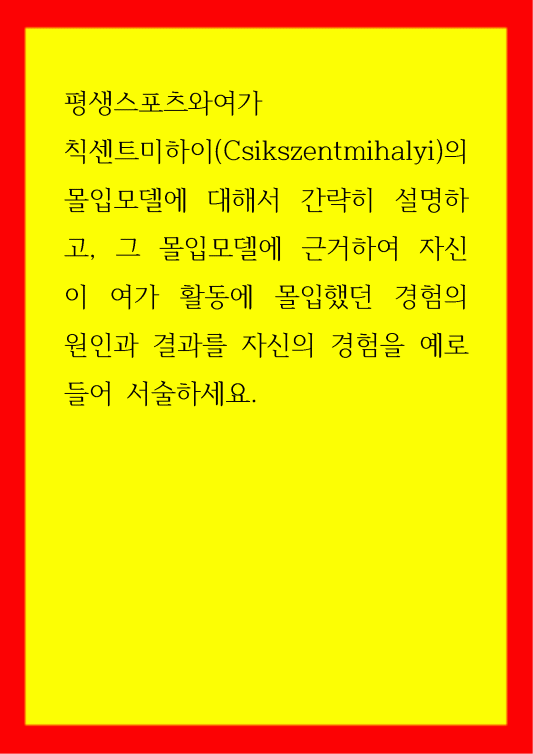 칙센트미하이(Csikszentmihalyi)의 몰입모델에 대해서 간략히 설명하고, 그 몰입모델에 근거하여 자신이 여가 활동에 몰입했던 경험의 원인과 결과