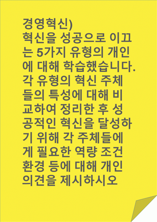 경영혁신)혁신을 성공으로 이끄는 5가지 유형의 개인에 대해 학습했습니다. 각 유형의 혁신 주체들의 특성에 대해 비교하여 정리한 후 성공적인 혁신을 달성하기 위해 각 주체들에게 필요한 역량 조건 환경 등에 대해 개인 의견을 제시하시오