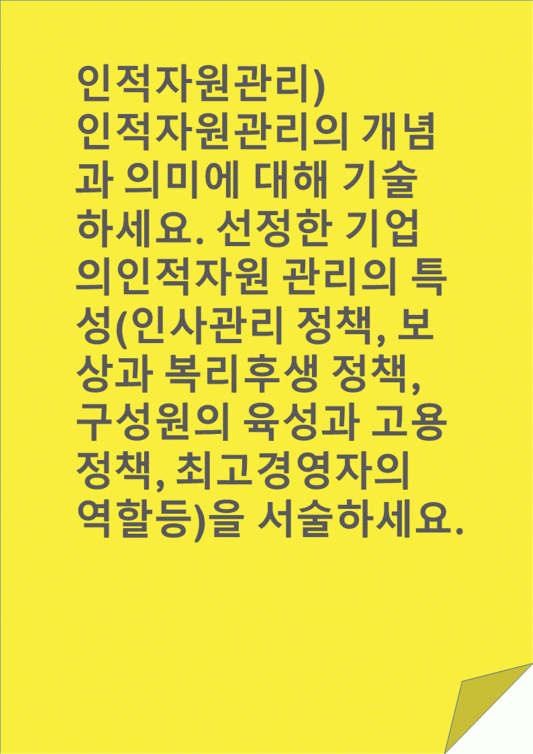 인적자원관리)인적자원관리의 개념과 의미에 대해 기술하세요. 선정한 기업의인적자원 관리의 특성(인사관리 정책, 보상과 복리후생 정책, 구성원의 육성과 고용정책, 최고경영자의 역할등)을 서술하세요.