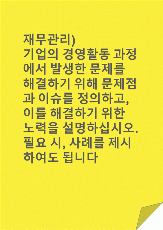 재무관리)기업의 경영활동 과정에서 발생한 문제를 해결하기 위해 문제점과 이슈를 정의하고, 이를 해결하기 위한 노력을 설명하십시오. 필요 시, 사례를 제시하여도 됩니다