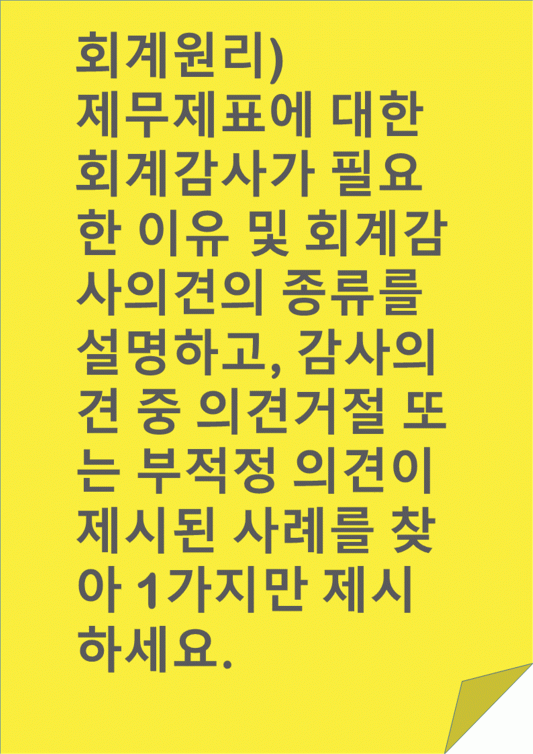 회계원리)제무제표에 대한 회계감사가 필요한 이유 및 회계감사의견의 종류를 설명하고, 감사의견 중 의견거절 또는 부적정 의견이 제시된 사례를 찾아 1가지만 제시하세요.