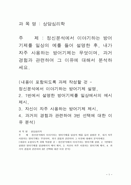 상담심리학_정신분석에서 이야기하는 방어기제를 일상의 예를 들어 설명한 후, 내가 자주 사용하는 방어기제는 무엇이며, 과거 경험과 관련하여 그 이유에 대해서 분석하세요. (내용이 포함되도록 과제 작성할 것 - 정신분석에서 이야기하는 방어기제 설명, 2. 1번에서 설명한 방어기제를 일상에서의 예시 제시, 3. 자신이 자주 사용하는 방어기제 제시, 4. 과거의 경험과 관련하여 3번 선택에 대한 이유 분석)